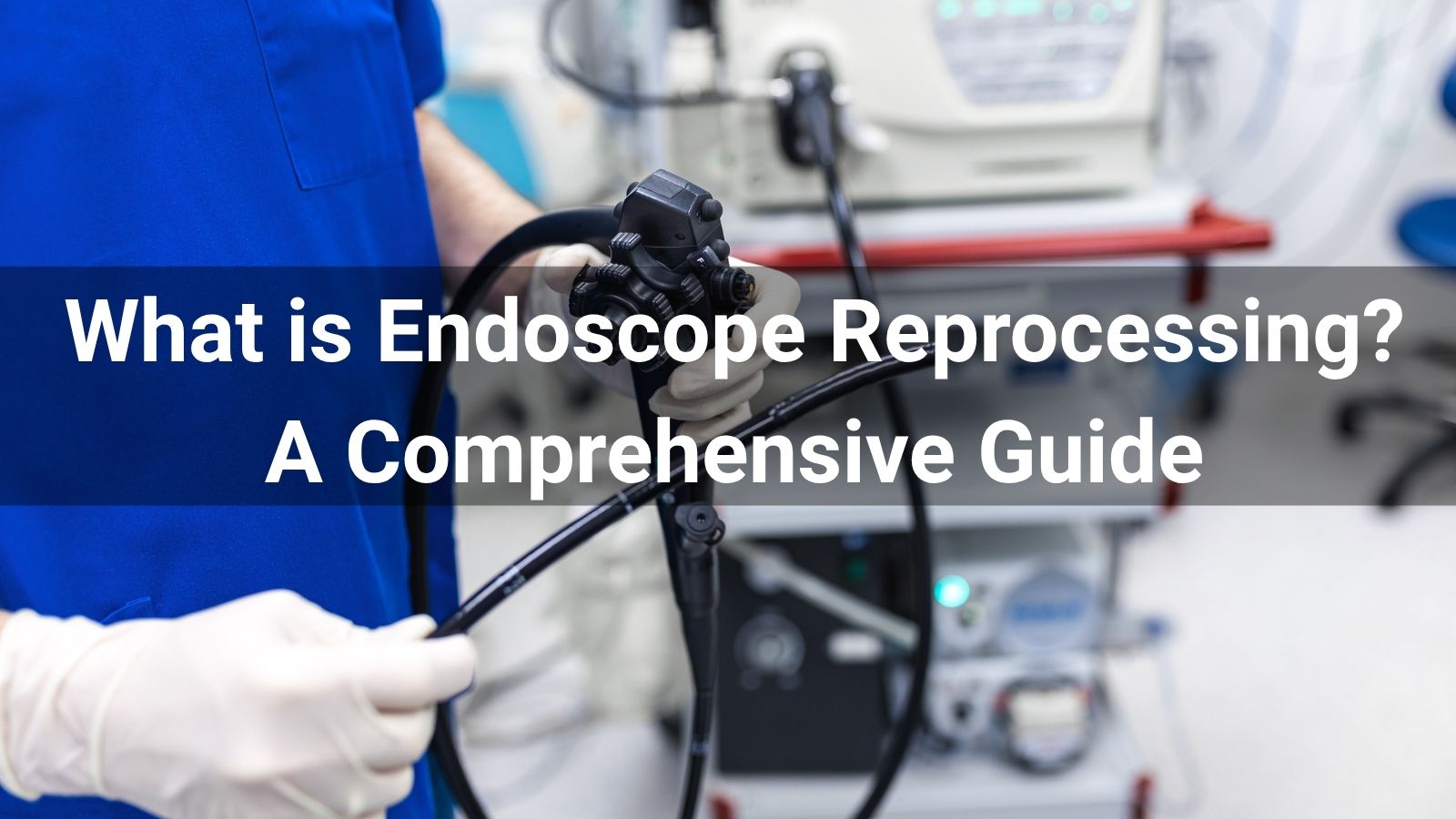 What is Endoscope Reprocessing? A Comprehensive Guide